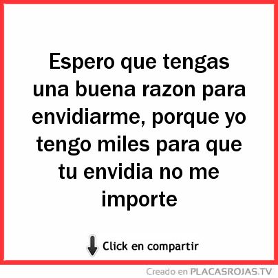 Espero que tengas una buena razon para envidiarme, porque yo tengo ...