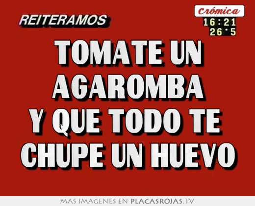 Tomate un agaromba y que todo te chupe un huevo - Placas Rojas TV