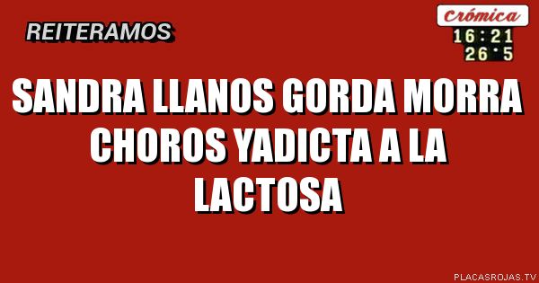 Sandra llanos gorda morra choros yadicta a la lactosa - Placas Rojas TV