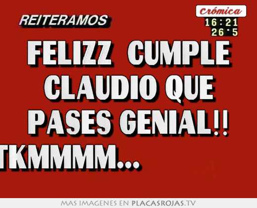 Felizz cumple claudio que pases genial!! tkmmmm... - Placas Rojas TV