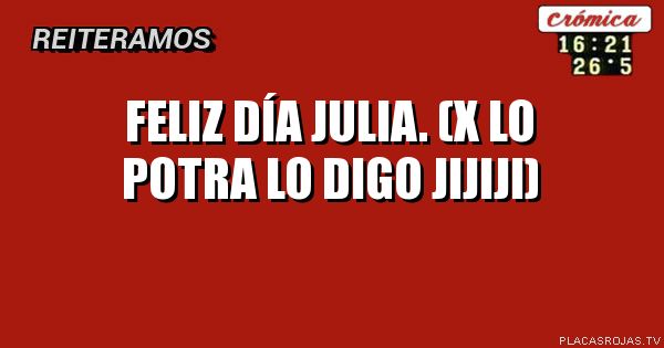 Feliz día julia. (x lo potra lo digo JIJIJI) - Placas Rojas TV