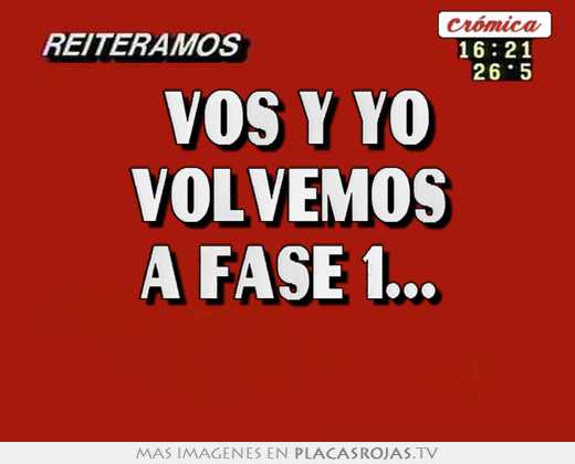 vos y yo volvemos a fase 1... - Placas Rojas TV