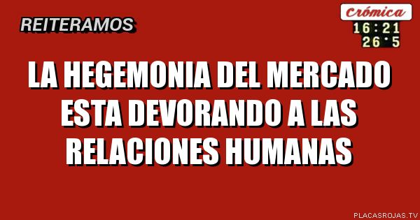 LA HEGEMONIA DEL MERCADO ESTA DEVORANDO A LAS RELACIONES HUMANAS ...