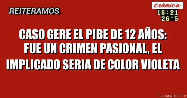 CASO GERE EL PIBE DE 12 AÑOS: FUE UN CRIMEN PASIONAL, EL IMPLICADO ...
