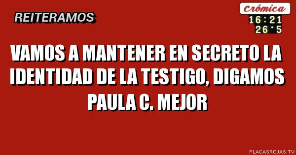 VAMOS A MANTENER EN SECRETO LA IDENTIDAD DE LA TESTIGO, DIGAMOS PAULA C ...