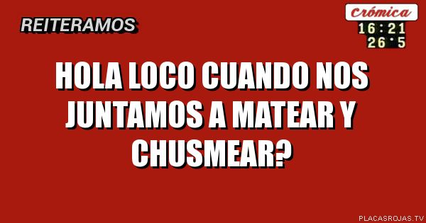 Hola loco cuando nos juntamos a matear y chusmear? - Placas Rojas TV