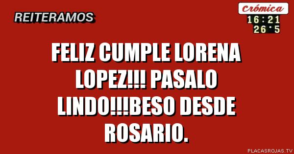 FELIZ CUMPLE LoReNa LopEz!!! PasaLo LinDo!!!Beso Desde RosaRio. - Placas Rojas TV