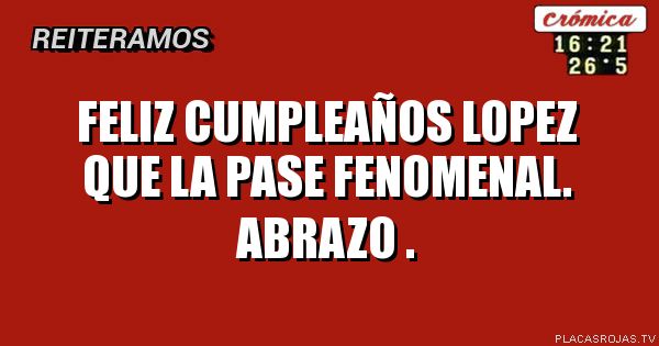Feliz cumpleaños lopez que la pase fenomenal. Abrazo . - Placas Rojas TV
