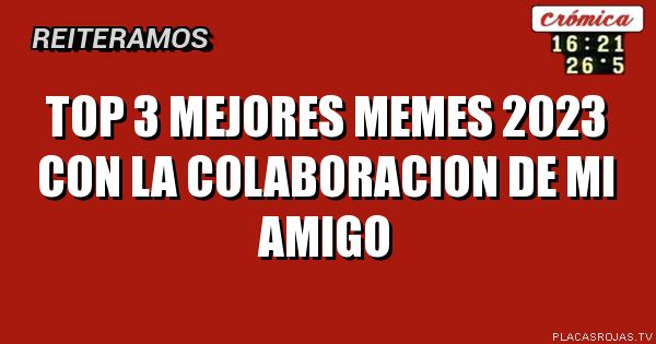 Top 3 Mejores memes 2023 Con la colaboracion De mi amigo - Placas Rojas TV