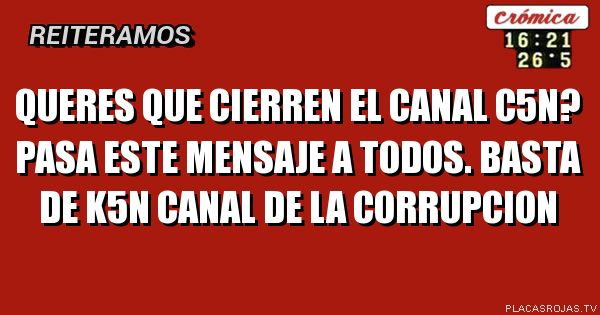 Queres que cierren el canal c5n? pasa este mensaje a todos. basta de ...