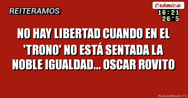 No hay Libertad cuando en el 'trono' no está sentada la Noble Igualdad ...
