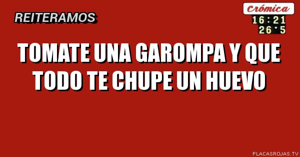 Tomate una garompa y que todo te chupe un huevo - Placas Rojas TV
