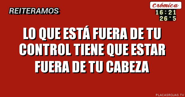 Lo que está fuera de tu control tiene que estar fuera de tu cabeza ...