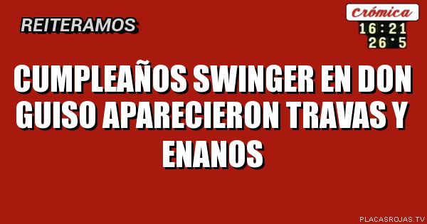 CumplEAÑOS Swinger en don Guiso Aparecieron travas y enanos - Placas ...