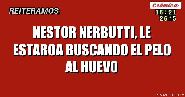 Nestor Nerbutti, le estaroa buscando el pelo al huevo - Placas Rojas TV
